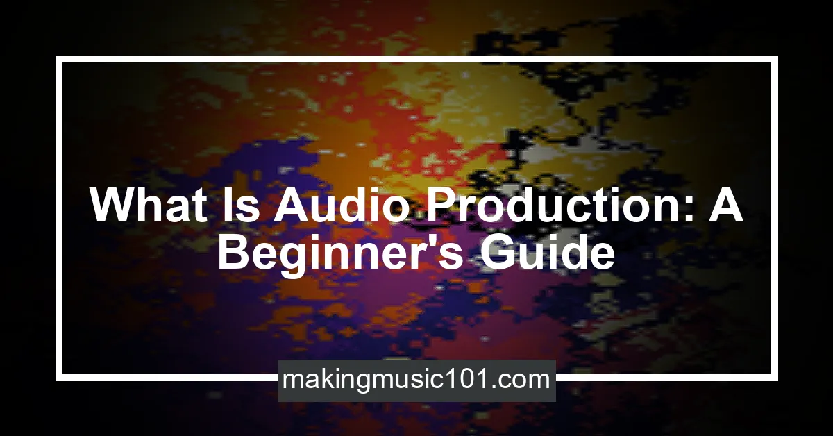 What Is Audio Production: A Beginner's Guide - Making Music 101