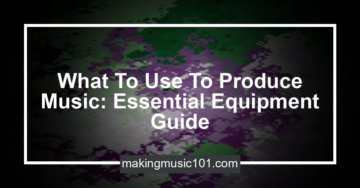 What To Use To Produce Music: Essential Equipment Guide - Making Music 101